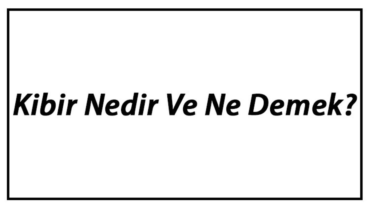 Kibir Nedir Ve Ne Demek? Kibir Tdk Sözlük Anlamı