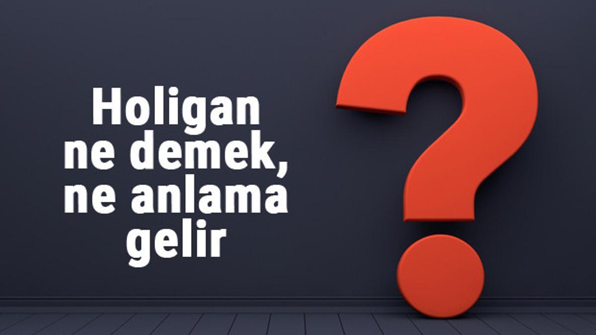 Holigan ne demek, ne anlama gelir? Holigan kelimesinin TDK sözlük anlamı...