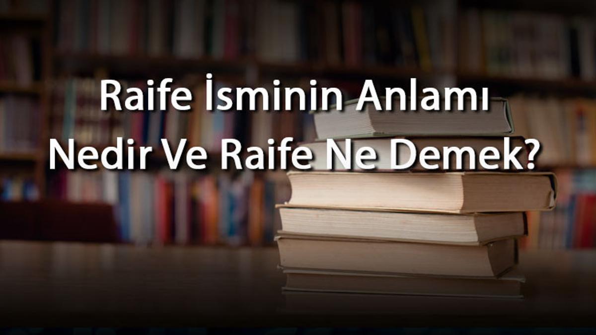 Raife İsminin Anlamı Nedir Ve Raife Ne Demek? Raife Adının Özellikleri ...