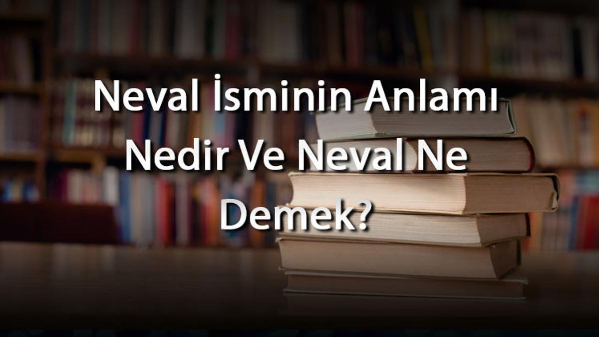 Neval İsminin Anlamı Nedir Ve Neval Ne Demek? Neval Adının Özellikleri ...