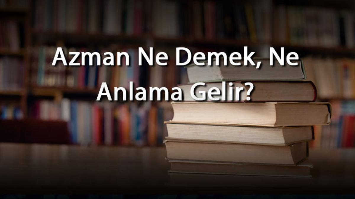 Azman Ne Demek, Ne Anlama Gelir? Azman Kelimesinin Tdk Sözlük Anlamı